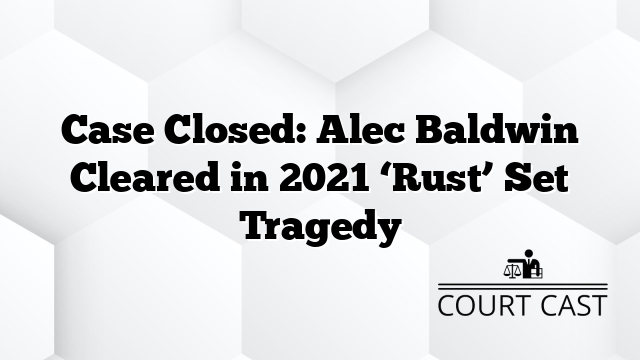 Case Closed: Alec Baldwin Cleared in 2021 'Rust' Set Tragedy - Court Cast