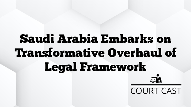 Saudi Arabia Embarks on Transformative Overhaul of Legal Framework ...