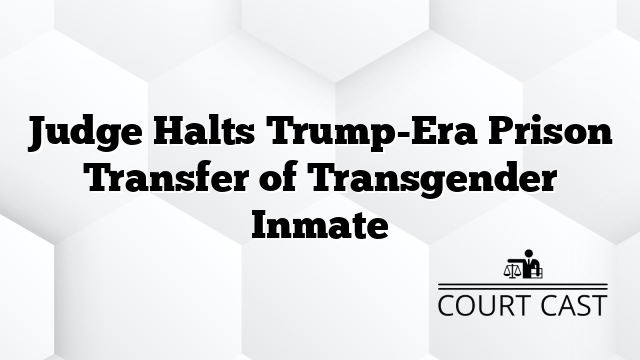 Judge Halts Trump-Era Prison Transfer of Transgender Inmate - Court Cast
