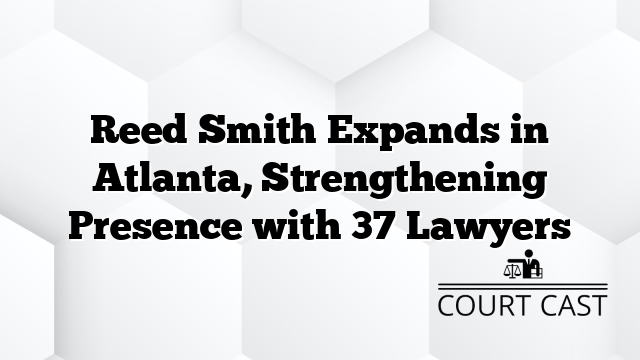 Reed Smith Expands in Atlanta, Strengthening Presence with 37 Lawyers ...