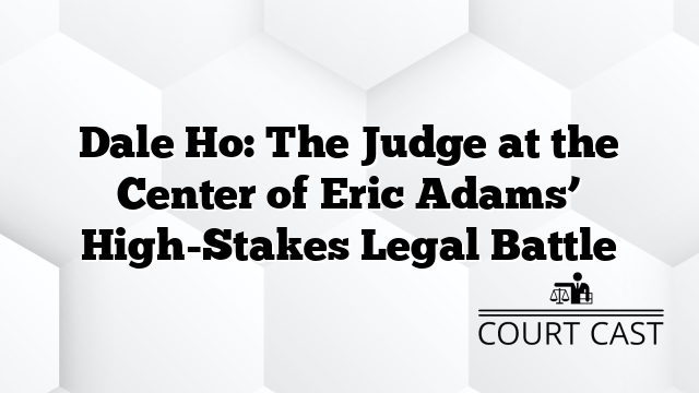 Dale Ho: The Judge at the Center of Eric Adams' High-Stakes Legal ...