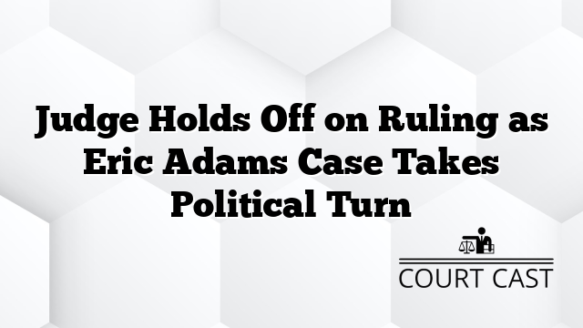 Judge Holds Off on Ruling as Eric Adams Case Takes Political Turn ...