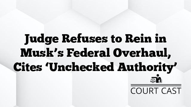 Judge Refuses to Rein in Musk’s Federal Overhaul, Cites ‘Unchecked ...
