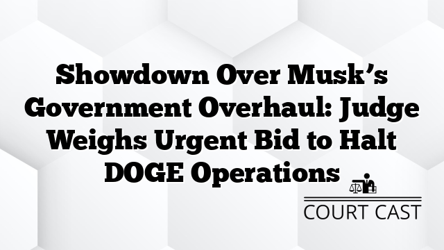 Showdown Over Musk’s Government Overhaul: Judge Weighs Urgent Bid to ...