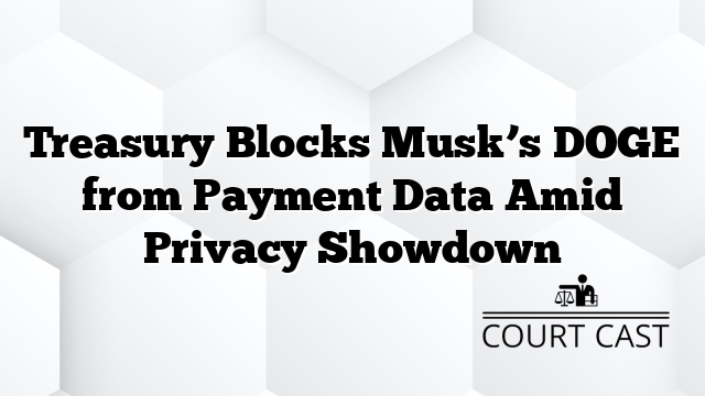 Treasury Blocks Musk’s DOGE from Payment Data Amid Privacy Showdown - Court Cast