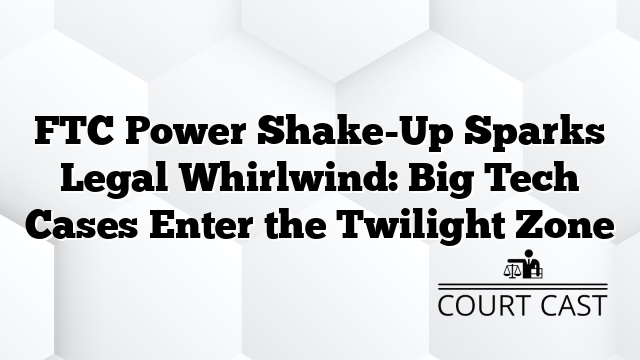 FTC Power Shake-Up Sparks Legal Whirlwind: Big Tech Cases Enter the ...