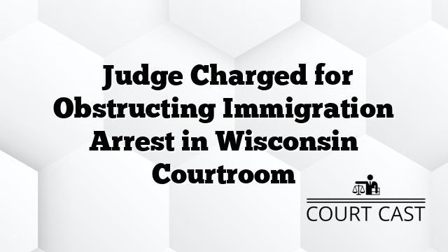 Judge Charged for Obstructing Immigration Arrest in Wisconsin Courtroom ...