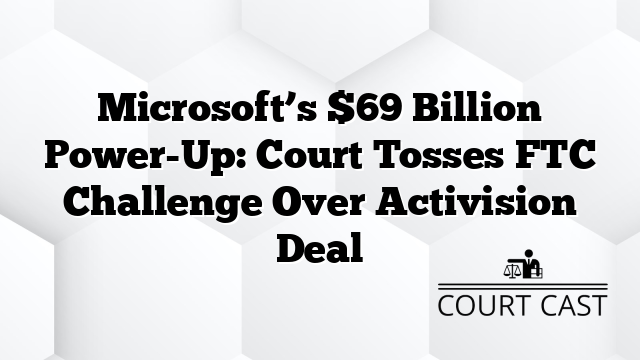 Microsoft’s $69 Billion Power-Up: Court Tosses FTC Challenge Over ...