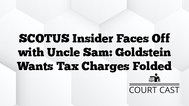 SCOTUS Insider Faces Off with Uncle Sam: Goldstein Wants Tax Charges ...
