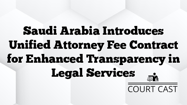 Saudi Arabia Introduces Unified Attorney Fee Contract for Enhanced ...