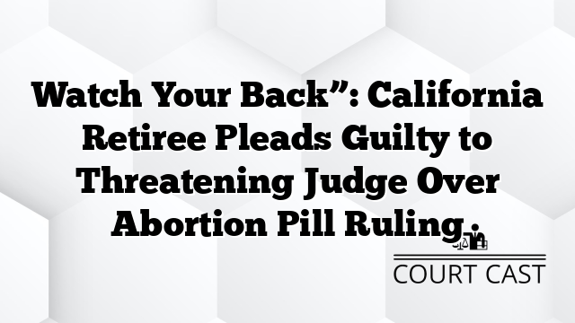 Watch Your Back”: California Retiree Pleads Guilty to Threatening Judge ...